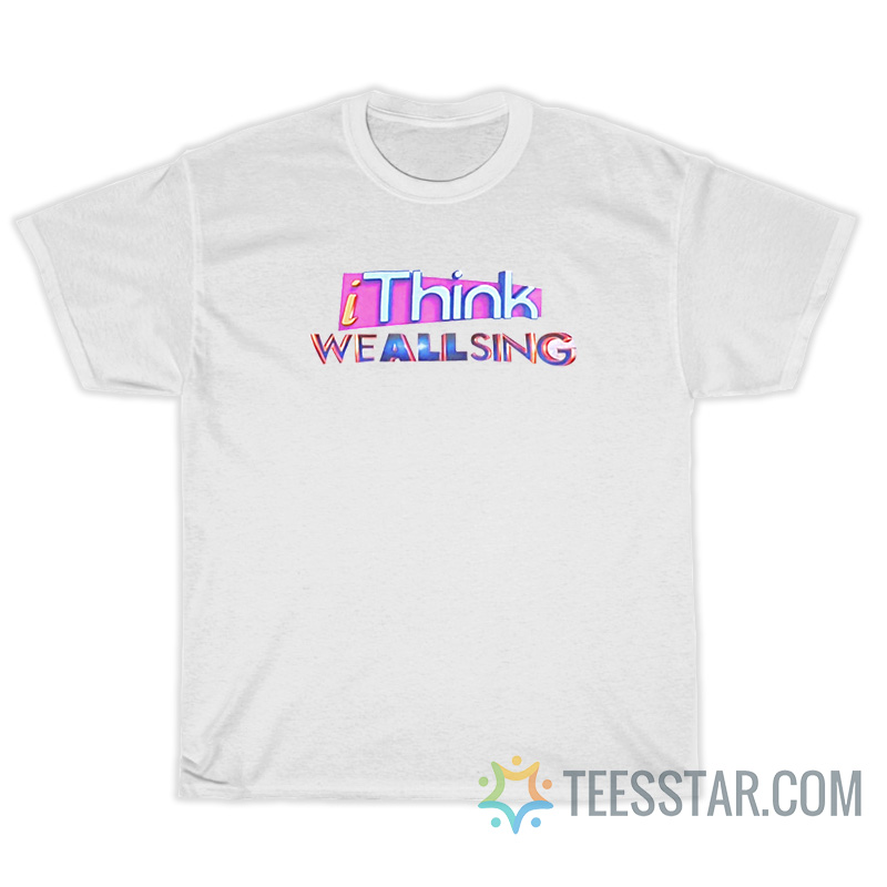 I Think We All Sing T-Shirt For Unisex on Sale - Teesstar.com