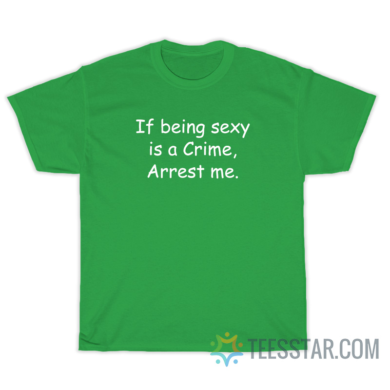 If Being Sexy Is A Crime Arrest Me T-Shirt For Unisex - Teesstar.com