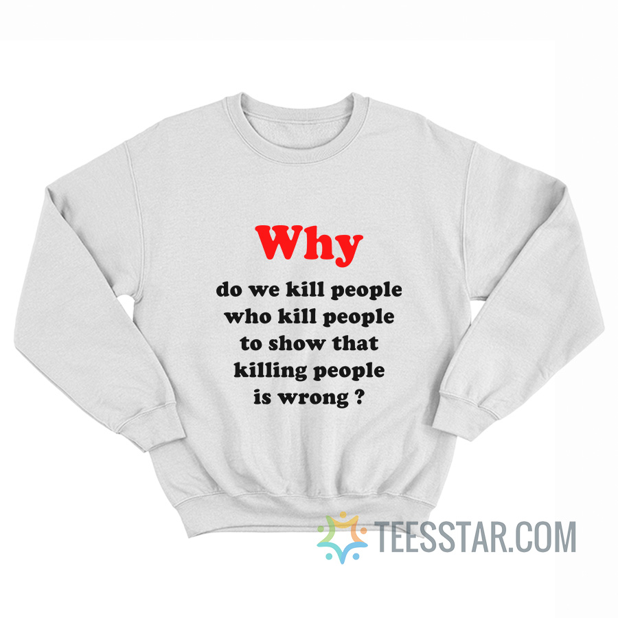 Why Do We Kill People Who Kill People Sweatshirt - Teesstar.com
